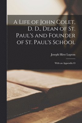 Life of John Colet, D. D., Dean of St. Paul's and Founder of St. Paul's ...