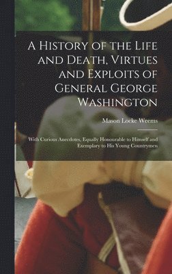 History of the Life and Death, Virtues and Exploits of General George Washington - Mason Locke ...