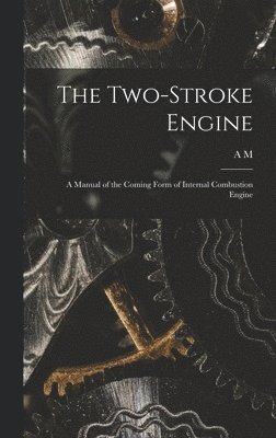 Two-stroke Engine; a Manual of the Coming Form of Internal Combustion ...