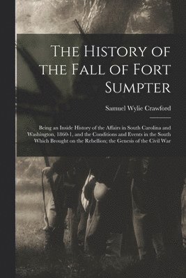 History of the Fall of Fort Sumpter; Being an Inside History of the ...