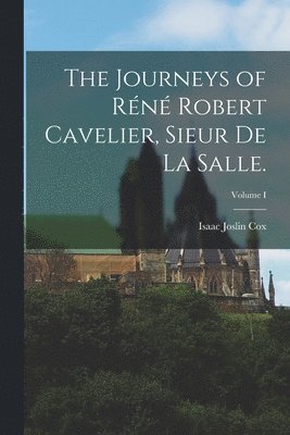 Journeys of Réné Robert Cavelier, Sieur de La Salle.; Volume I - Isaac ...