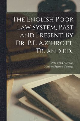 English Poor Law System, Past and Present. By Dr. P.F. Aschrott. Tr ...