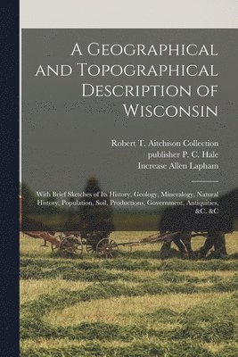 Geographical and Topographical Description of Wisconsin; With Brief ...