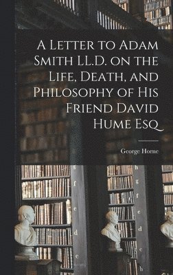 Letter to Adam Smith LL.D. on the Life, Death, and Philosophy of His ...