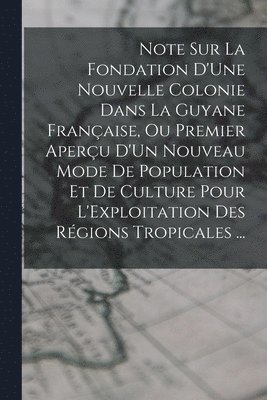 Note Sur La Fondation D'Une Nouvelle Colonie Dans La Guyane Française ...