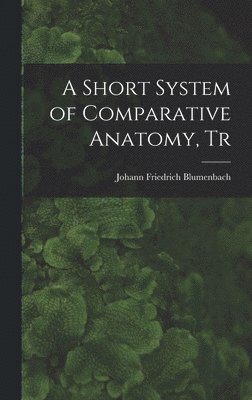 Short System of Comparative Anatomy, Tr - Johann Friedrich Blumenbach ...