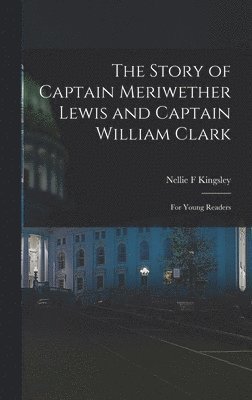 Story of Captain Meriwether Lewis and Captain William Clark - Nellie F ...