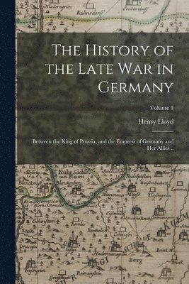 History of the Late war in Germany; Between the King of Prussia, and ...