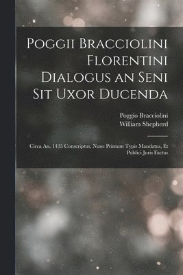 Poggii Bracciolini Florentini Dialogus an Seni Sit Uxor Ducenda ...