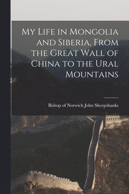 My Life in Mongolia and Siberia, From the Great Wall of China to the ...