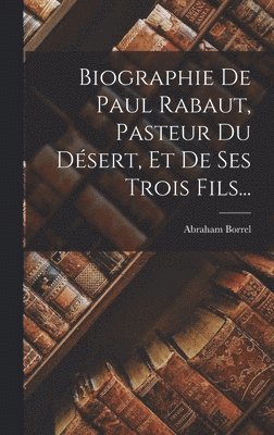 Biographie De Paul Rabaut, Pasteur Du Désert, Et De Ses Trois Fils ...