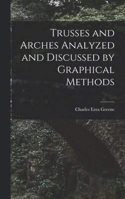 Trusses and Arches Analyzed and Discussed by Graphical Methods - Charles Ezra Greene - Bok ...