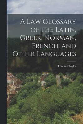 Law Glossary of the Latin, Greek, Norman, French, and Other Languages ...