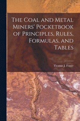 Coal and Metal Miners' Pocketbook of Principles, Rules, Formulas, and Tables - Thomas J Foster ...
