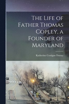 Life of Father Thomas Copley, a Founder of Maryland - Katherine ...