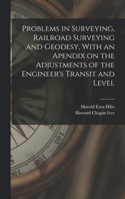 Problems in Surveying, Railroad Surveying and Geodesy, With an Apendix on the Adjustments of the ...