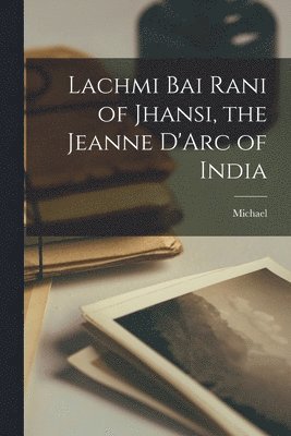 Lachmi Bai Rani of Jhansi, the Jeanne D'Arc of India - Michael White ...