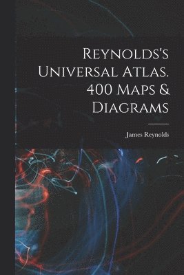 Reynolds's Universal Atlas. 400 Maps & Diagrams - James Reynolds ...