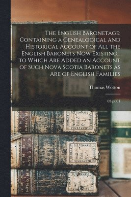 English Baronetage; Containing a Genealogical and Historical Account of ...