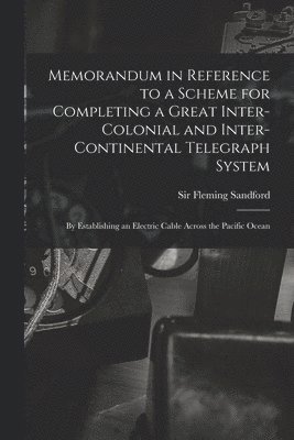 Memorandum in Reference to a Scheme for Completing a Great Inter-colonial and Inter-continental ...