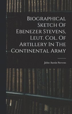 Biographical Sketch Of Ebenezer Stevens, Leut. Col. Of Artillery In The ...