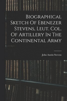 Biographical Sketch Of Ebenezer Stevens, Leut. Col. Of Artillery In The ...