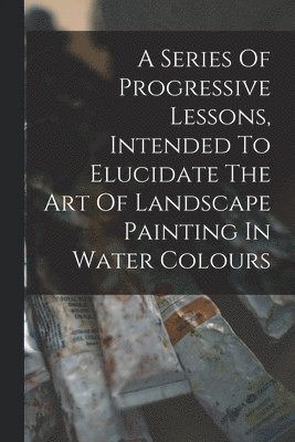 Series Of Progressive Lessons, Intended To Elucidate The Art Of ...