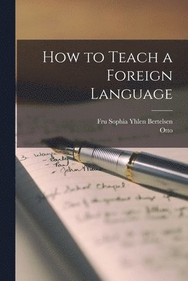 How to Teach a Foreign Language - Otto Jespersen, Otto Jespersen, Fru Sophia Yhlen Bertelsen ...