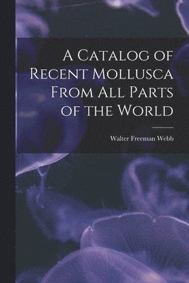 Catalog of Recent Mollusca From All Parts of the World - Webb Walter ...