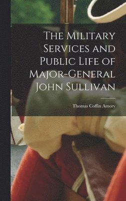 Military Services and Public Life of Major-General John Sullivan ...
