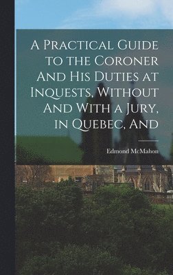 Practical Guide to the Coroner And his Duties at Inquests, Without And ...