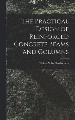 Practical Design of Reinforced Concrete Beams and Columns - Walter Noble Twelvetrees - Bok ...