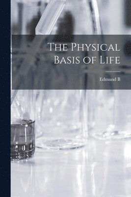 Physical Basis of Life - Edmund B Wilson, Edmund B Wilson, Edmund B ...