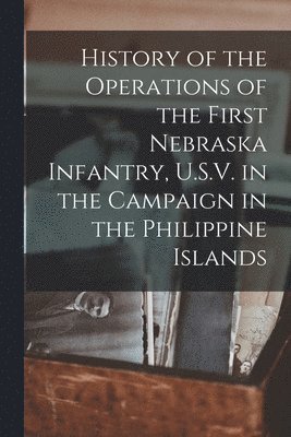 History of the Operations of the First Nebraska Infantry, U.S.V. in the ...