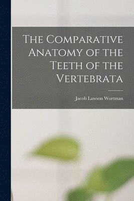 Comparative Anatomy of the Teeth of the Vertebrata - Jacob Lawson ...