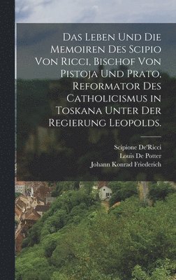 Leben und die Memoiren des Scipio von Ricci, Bischof von Pistoja und Prato, Reformator des ...