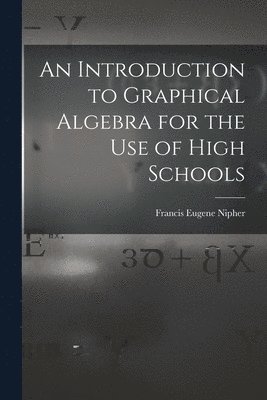 Introduction to Graphical Algebra for the Use of High Schools - Francis ...