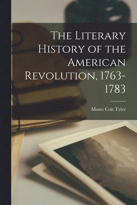 Literary History of the American Revolution, 1763-1783 - Moses Coit ...