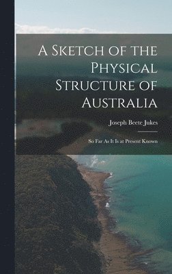 Sketch of the Physical Structure of Australia - Joseph Beete Jukes ...