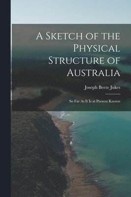 Sketch of the Physical Structure of Australia - Joseph Beete Jukes ...