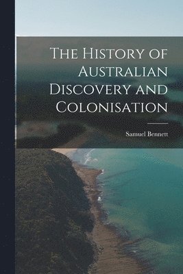 History of Australian Discovery and Colonisation - Samuel Bennett ...