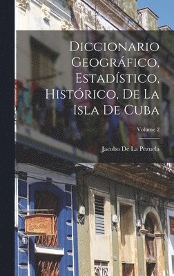 Diccionario Geográfico, Estadístico, Histórico, De La Isla De Cuba ...