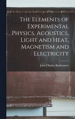 Elements of Experimental Physics, Acoustics, Light and Heat, Magnetism ...