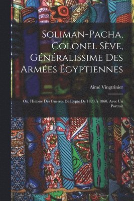 Soliman-Pacha, colonel Sève, généralissime des armées égyptiennes; ou ...