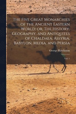 Five Great Monarchies of the Ancient Eastern World; or, The History ...