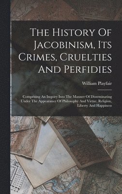 History Of Jacobinism, Its Crimes, Cruelties And Perfidies - William ...