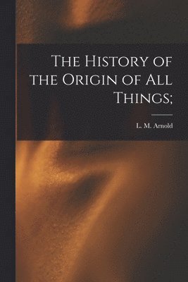 History of the Origin of All Things; - L M Arnold - Häftad ...
