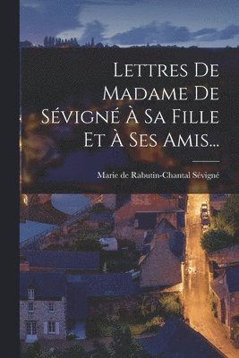 Lettres De Madame De Sévigné À Sa Fille Et À Ses Amis... - Marie De Rabutin-Chantal Sévigné ...