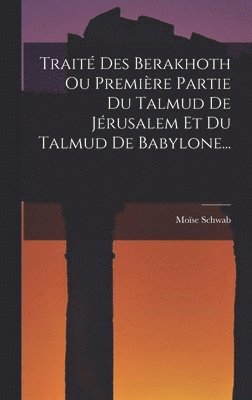 Traité Des Berakhoth Ou Première Partie Du Talmud De Jérusalem Et Du Talmud De Babylone ...