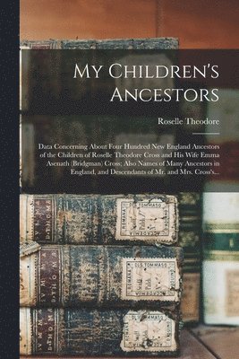 My Children's Ancestors; Data Concerning About Four Hundred New England ...